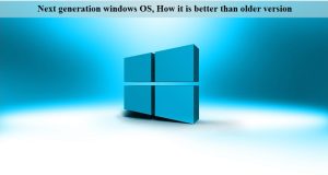 Next generation windows OS, How it is better than the older version?
